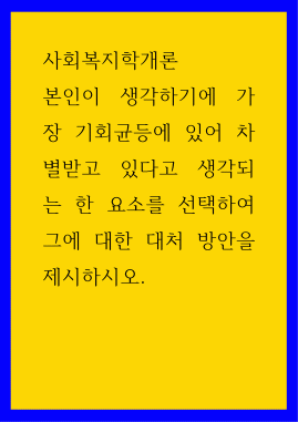 사회복지학개론 ) 본인이 생각하기에 가장 기회균등에 있어 차별받고 있다고 생각되는 한 요소를 선택하여 그에 대한 대처 방안을 제시하시오-1페이지