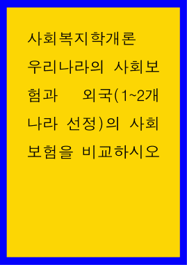 사회복지학개론 ) 우리나라의 사회보험과 외국(1-2개 나라 선정)의 사회보험을 비교하시오-1페이지