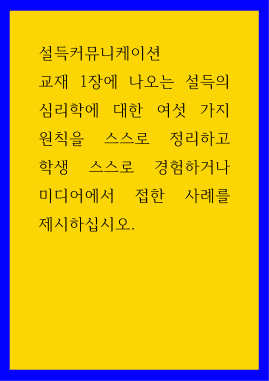 설득커뮤니케이션 ) 교재 1장에 나오는 설득의 심리학에 대한 여섯 가지 원칙을 스스로 정리하고 학생 스스로 경험하거나 미디어에서 접한 사례를 제시하십시오-1페이지