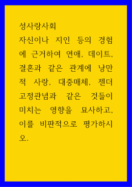 성 사랑 사회2 ) 자신 또는 지인 등의 경험에 근거하여 연애, 데이트, 결혼과 같은 관계에 낭만적 사랑, 대중매체, 젠더 고정관념과 같은 것들이 미치는 영향을 묘사하고, 이를 비판적으로 평가하시오.-1페이지