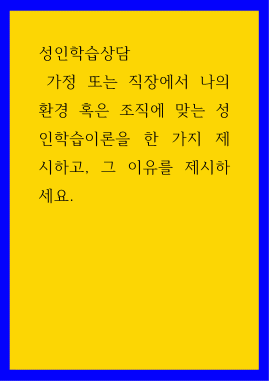 성인학습상담 ) 가정 또는 직장에서 나의 환경 혹은 조직에 맞는 성인학습이론을 한 가지 제시하고, 그 이유를 제시하세요-1페이지