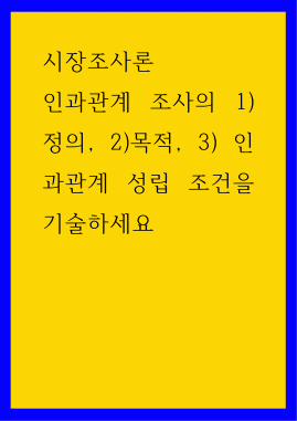 시장조사론 ) 인과관계 조사의 1) 정의, 2)목적, 3) 인과관계 성립 조건을 기술하세요-1페이지