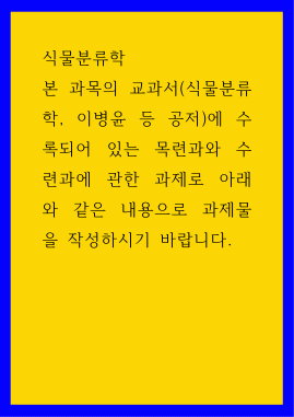 식물분류학 ) 본 과목의 교과서(식물분류학, 이병윤 등 공저)에 수록되어 있는 목련과와 수련과에 관한 과제로 아래와 같은 내용으로 과제물을 작성하시기 바랍니다-1페이지