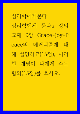 심리학에게묻다 ) 심리학에게 묻다 강의 교재 9장 Grace-Joy-Peace의 메커니즘에 대해 설명하고, 이러한 개념이 나에게 주는 함의를 쓰시오-1페이지