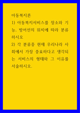 아동복지론 ) 1) 아동복지서비스를 장소와 기능, 방어선의 위치에 따라 분류하시오 2) 각 분류중 현재 우리나라 사회에서 가장 중요하다고 생각되는 서비스의 형태와 그 이유를 서술하시오-1페이지