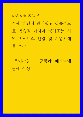 아시아비지니스 ) 주제 본인이 관심있고 집중적으로 학습할 아시아 국가또는 지역 비지니스 환경 및 기업사례를 조사, 특이사항 - 중국과 베트남에 관해 작성-1페이지