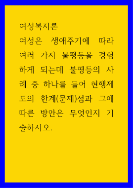 여성복지론 ) 여성은 생애주기에 따라 여러 가지 불평등을 경험하게 되는데 불평등의 사례 중 하나를 들어 현행제도의 한계(문제)점과 그에 따른 방안은 무엇인지 기술하시오-1페이지