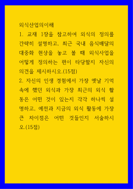 외식산업의이해 ) 자신의 인생 경험에서 가장 옛날 기억 속에 했던 외식과 가장 최근의 외식 활동은 어떤 것이 있는지 각각 하나씩 설명하고, 예전과 지금의 외식 활동에 가장 큰 차이점은 어떤 것들인지 서술하시오-1페이지