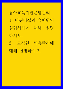 유아교육기관운영 ) 1 어린이집과 유치원의 설립체계에 대해 설명하시오 2 교직원 채용관리에 대해 설명하시오-1페이지