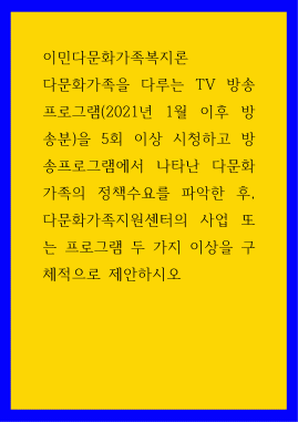 이민다문화가족복지론 ) 다문화가족을 다루는 TV 방송프로그램(2021년 1월 이후 방송분)을 5회 이상 시청하고 방송프로그램에서 나타난 다문화가족의 정책수요를 파악한 후, 다문화가족지원센터의 사업 또는 프로그램 두 가지 이상을 구체적으로 제안하시오-1페이지