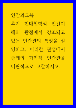 인간과교육 ) 후기 현대철학적 인간이해의 관점에서 강조되고 있는 인간관의 특징을 설명하고, 이러한 관점에서 종래의 과학적 인간관을 비판적으로 고찰하시오-1페이지