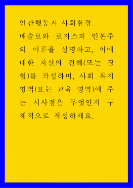 인간행동과 사회환경 ) 매슬로와 로저스의 인본주의 이론을 설명하고, 이에 대한 자신의 견해(또는 경험)를 작성하며, 사회 복지 영역(또는 교육 영역)에 주는 시사점은 무엇인지 구체적으로 작성하세요-1페이지