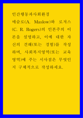 2매슬로(A. Maslow)와 로저스(C. R. Rogers)의 인본주의 이론을 설명하고, 이에 대한 자신의 견해(또는 경험)를 작성하며, 사회복지영역(또는 교육영역)에 주는 시사점은 무엇인지 구체적으로 작성, 인간행동과사회환경-1페이지