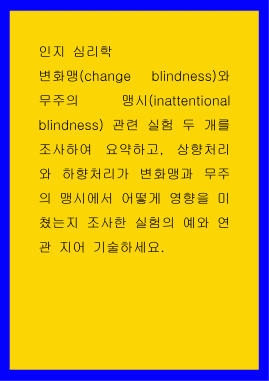 인지 심리학 ) 변화맹(change blindness)와 무주의 맹시(inattentional blindness) 관련 실험 두 개를 조사하여 요약하고, 상향처리와 하향처리가 변화맹과 무주의 맹시에서 어떻게 영향을 미쳤는지 조사한 실험의 예와 연관 지어 기술하세요-1페이지