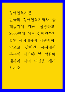 장애인복지론 ) 한국의 장애인복지역사 중 태동기에 대해 설명하고, 2000년대 이후 장애인복지 법안 제정내용과 개편사항, 앞으로 장애인 복지에서 추구해 나가야 할 방향에 대하여 나의 의견을 제시하시오-1페이지