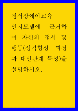 정서장애아교육 ) 인지모델에 근거하여 자신의 정서 및 행동(성격형성 과정과 대인관계 특성)을 설명하시오-1페이지