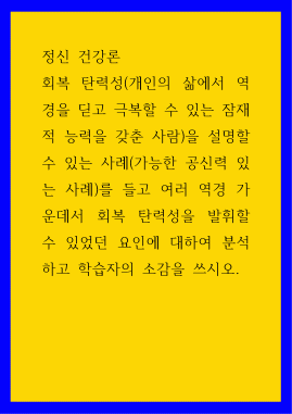 정신 건강론 ) 회복 탄력성(개인의 삶에서 역경을 딛고 극복할 수 있는 잠재적 능력을 갖춘 사람)을 설명할 수 있는 사례(가능한 공신력 있는 사례)를 들고 여러 역경 가운데서 회복 탄력성을 발휘할 수 있었던 요인에 대하여 분석하고 학습자의 소감을 쓰시오-1페이지