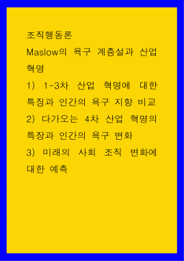 조직행동론 ) Maslow의 욕구 계층설과 산업 혁명 1) 1-3차 산업 혁명에 대한 특징과 인간의 욕구 지향 비교 2) 다가오는 4차 산업 혁명의 특장과 인간의 욕구 변화 3) 미래의 사회 조직 변화에 대한 예측-1페이지