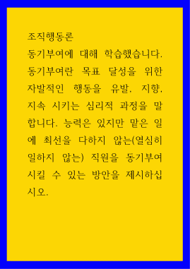 조직행동론 ) 동기부여란 목표 달성을 위한 자발적인 행동을 유발, 지향, 지속 시키는 심리적 과정을 말합니다-1페이지