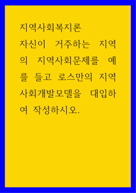 지역사회복지론 ) 자신이 거주하는 지역의 지역사회문제를 예를 들고 로스만의 지역사회개발모델을 대입하여 작성하시오-1페이지