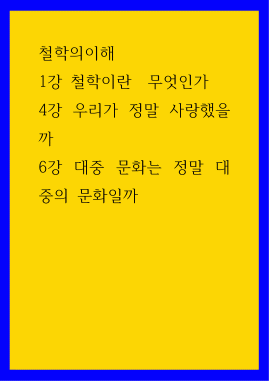 철학의이해 ) 1강 철학이란  무엇인가 4강 우리가 정말 사랑했을까 6강 대중 문화는 정말 대중의 문화일까-1페이지