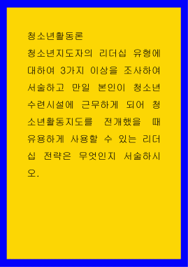 청소년활동론 ) 청소년지도자의 리더십 유형에 대하여 3가지 이상을 조사하여 서술하고 만일 본인이 청소년수련시설에 근무하게 되어 청소년활동지도를 전개했을 때 유용하게 사용할 수 있는 리더십 전략은 무엇인지 서술하시오-1페이지