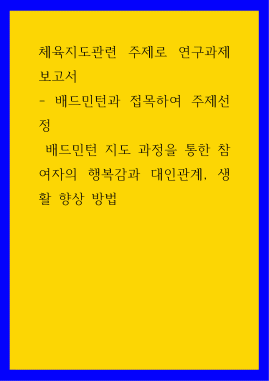 체육지도관련 주제로 연구과제 보고서 ) 배드민턴과 접목하여 주제선정 -  배드민턴 지도 과정을 통한 참여자의 행복감과 대인관계, 생활 향상 방법-1페이지