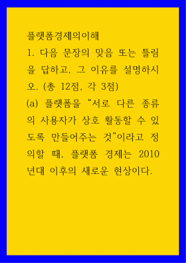 플랫폼경제의이해 ) 1 다음 문장의 맞음 또는 틀림을 답하고, 그 이유를 설명하시오 (a) 플랫폼을 서로 다른 종류의 사용자가 상호 활동할 수 있도록 만들어주는 것이라고 정의할 때, 플랫폼 경제는 2010년대 이후의 새로운 현상이다-1페이지