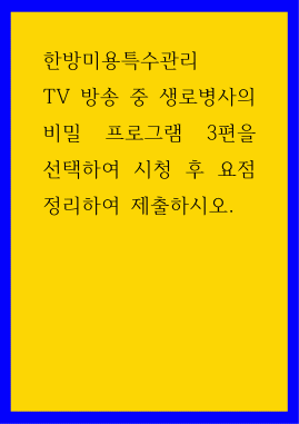 한방미용특수관리 ) TV 방송 중 생로병사의 비밀 프로그램 3편을 선택하여 시청 후 요점 정리하여 제출하시오-1페이지