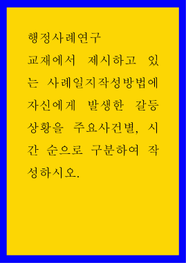 행정사례연구 ) 교재에서 제시하고 있는 사례일지작성방법에 자신에게 발생한 갈등상황을 주요사건별, 시간 순으로 구분하여 작성하시오-1페이지