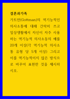 결혼과가족 ) 가트만(Gottman)의 역기능적인 의사소통에 대해 간락히 쓰고 일상생활에서 자신이 자주 사용하는 역기능적 의사소동의 예를 20개 이상(각 역기능적 의사소통 유형 당 5개 이상) 그리고 이를 역기능적이지 않은 방식으로 바꾸어 표현한 것을 제시하시오-1페이지