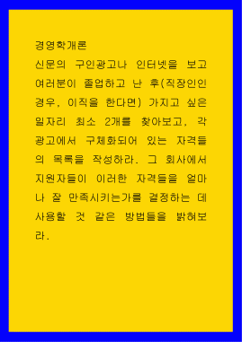 경영학개론 ) 신문의 구인광고나 인터넷을 보고 여러분이 졸업하고 난 후(직장인인 경우, 이직을 한다면) 가지고 싶은 일자리 최소 2개를 찾아보고, 각 광고에서 구체화되어 있는 자격들의 목록을 작성하라-1페이지