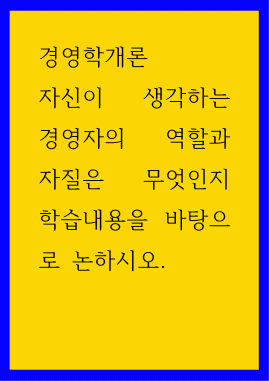 경영학개론 ) 자신 생각 경영자의 역할과 자질은 무엇인지 학습내용을 바탕으로 논하시오-1페이지