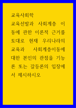 교육사회학 ) 교육선발과 사회계층 이동에 관한 이론적 근거를 토대로 현재 우리나라의 교육과 사회계층이동에 대한 본인의 관점을 기능론 또는 갈등론의 입장에서 제시하시오-1페이지