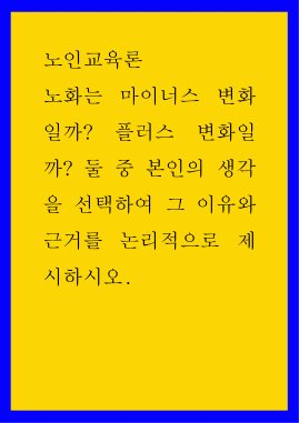 노인교육론 ) 노화는 마이너스 변화일까 플러스 변화일까 둘 중 본인의 생각을 선택하여 그 이유와 근거를 논리적으로 제시하시오-1페이지