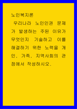 노인복지론 )  우리나라 노인인권 문제가 발생하는 주된 이유가 무엇인지 기술하고 이를 해결하기 위한 노력을 개인, 가족, 지역사회의 관점에서 작성하시오-1페이지