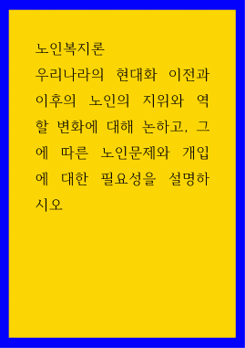 노인복지론 ) 우리나라의 현대화 이전과 이후의 노인의 지위와 역할 변화에 대해 논하고, 그에 따른 노인문제와 개입에 대한 필요성을 설명하시오-1페이지