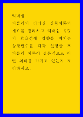 리더십 ) 피들러의 리더십 상황이론의 개요를 정리하고 리더십 유형의 효율성에 영향을 미치는 상황변수를 각각 설명한 후 피들러 이론이 결론적으로 어떤 의의를 가지고 있는지 정리하시오-1페이지