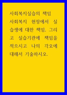 사회복지실습의 책임 ) 사회복지 현장에서 실습생에 대한 책임, 그리고 실습기관에 책임을 적으시고 나의 각오에 대해서 기술하시오-1페이지