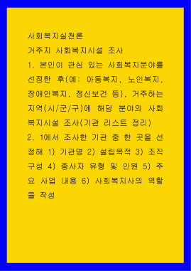 사회복지실천론 ) 거주지 사회복지시설 조사 - 1 본인이 관심 있는 사회복지분야를 선정한 후(예 아동복지, 노인복지, 장애인복지, 정신보건 등), 거주하는 지역(시군구)에 해당 분야의 사회복지시설 조사(기관 리스트 정리)-1페이지