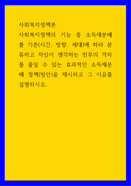 사회복지정책론 ) 사회복지정책의 기능 중 소득재분배를 기준(시간, 방향, 세대)에 따라 분류하고 자신이 생각하는 빈부의 격차를 줄일 수 있는 효과적인 소득재분배 정책(방안)을 제시하고 그 이유를 설명하시오-1페이지