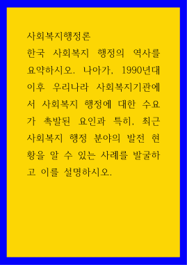 사회복지행정론 ) 한국 사회복지 행정의 역사를 요약하시오. 나아가, 1990년대 이후 우리나라 사회복지기관에서 사회복지 행정에 대한 수요가 촉발된 요인과 특히, 최근 사회복지 행정 분야의 발전 현황을 알 수 있는 사례를 발굴하고 이를 설명하시오.-1페이지