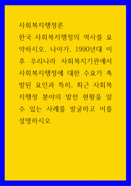 한국 사회복지행정의 역사를 요약하시오. 나아가, 1990년대 이후 우리나라 사회복지기관에서 사회복지행정에 대한 수요가 촉발된 요인과 특히, 최근 사회복지행정 분야의 발전 현황을 알 수 있는 사례를 발굴하고 이를 설명하시오.-1페이지