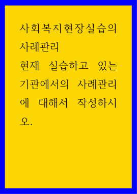 사회복지현장실습의 사례관리 ) 현재 실습하고 있는 기관에서의 사례관리에 대해서 작성하시오-1페이지