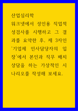 산업심리학 ) 워크넷에서 성인용 직업적성검사를 시행하고 그 결과를 요약한 후, 제 3자인 ‘기업체 인사담당자의 입장’에서 본인과 직무 배치 상담을 하는 가상적인 시나리오를 작성해 보세요-1페이지