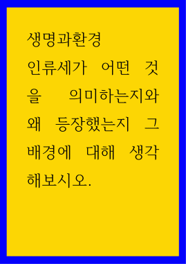 생명과환경 ) 인류세가 어떤 것을 의미하는지와 왜 등장했는지 그 배경에 대해 생각해보시오-1페이지