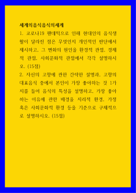 세계의음식음식의세계 ) 코로나19 팬데믹으로 인해 현대인의 음식생활이 달라진 점은 무엇인지 개인적인 판단에서 제시하고, 그 변화의 원인을 환경적 관점, 경제적 관점, 사회문화적 관점에서 각각 설명하시오-1페이지