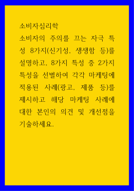 소비자심리학 ) 소비자의 주의를 끄는 자극 특성 8가지(신기성, 생생함 등)를 설명하고, 8가지 특성 중 2가지 특성을 선별하여 각각 마케팅에 적용된 사례(광고, 제품 등)를 제시하고 해당 마케팅 사례에 대한 본인의 의견 및 개선점을 기술-1페이지