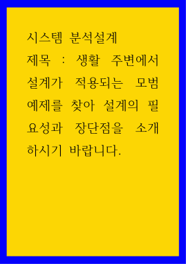 시스템 분석설계 ) 생활 주변에서 설계가 적용되는 모범 예제를 찾아 설계의 필요성과 장단점을 소개하시기 바랍니다-1페이지