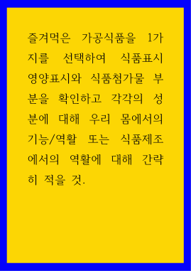 식품영양 ) 즐겨먹은 가공식품을 1가지를 선택하여 식품표시 영양표시와 식품첨가물 부분을 확인하고 각각의 성분에 대해 우리 몸에서의 기능,역활 또는 식품제조에서의 역활에 대해 간략히 적을 것-1페이지